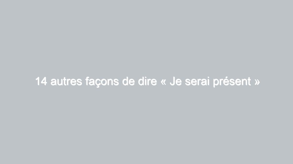14 autres façons de dire « Je serai présent
