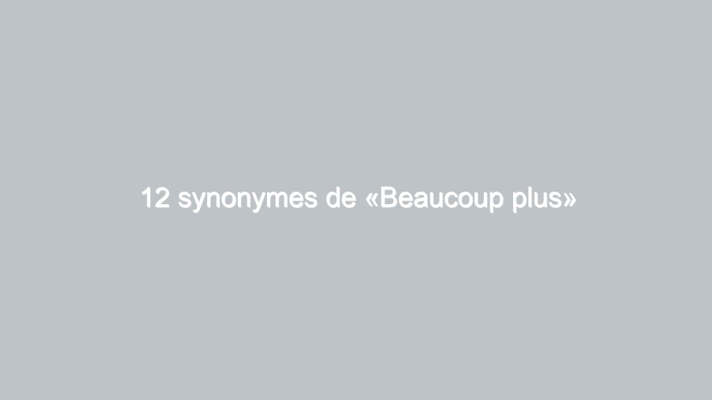 12 synonymes de «Beaucoup plus»