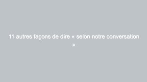 11 autres façons de dire « selon notre conversation