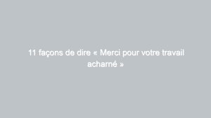 11 façons de dire « Merci pour votre travail acharné