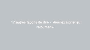 17 autres façons de dire « Veuillez signer et retourner