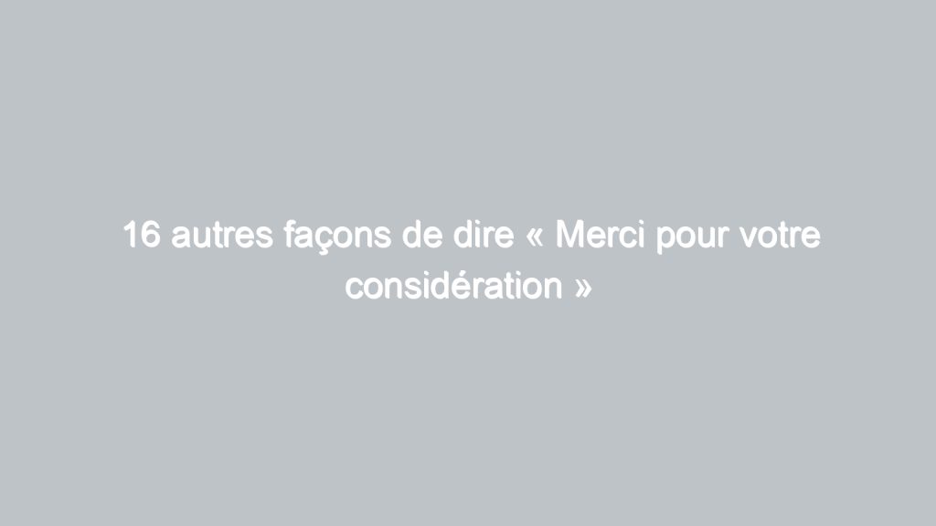 16 autres façons de dire « Merci pour votre considération