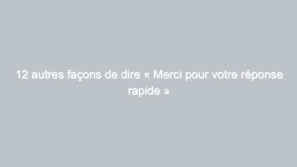 12 autres façons de dire « Merci pour votre réponse rapide