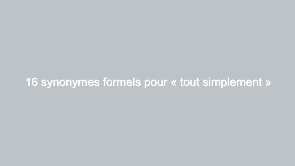 16 synonymes formels pour « tout simplement