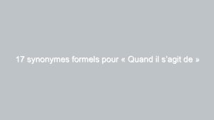 17 synonymes formels pour « Quand il s’agit de